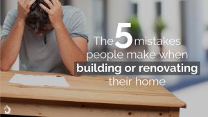 The 5 mistakes people make when building or renovating their home